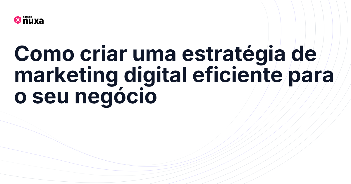 Como criar uma estratégia de marketing digital eficiente para o seu negócio | Agência Nuxa